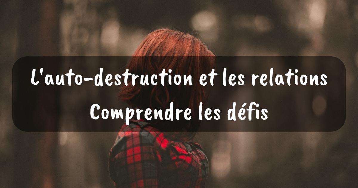 l’auto-destruction: Comprendre ses impact sur les relations